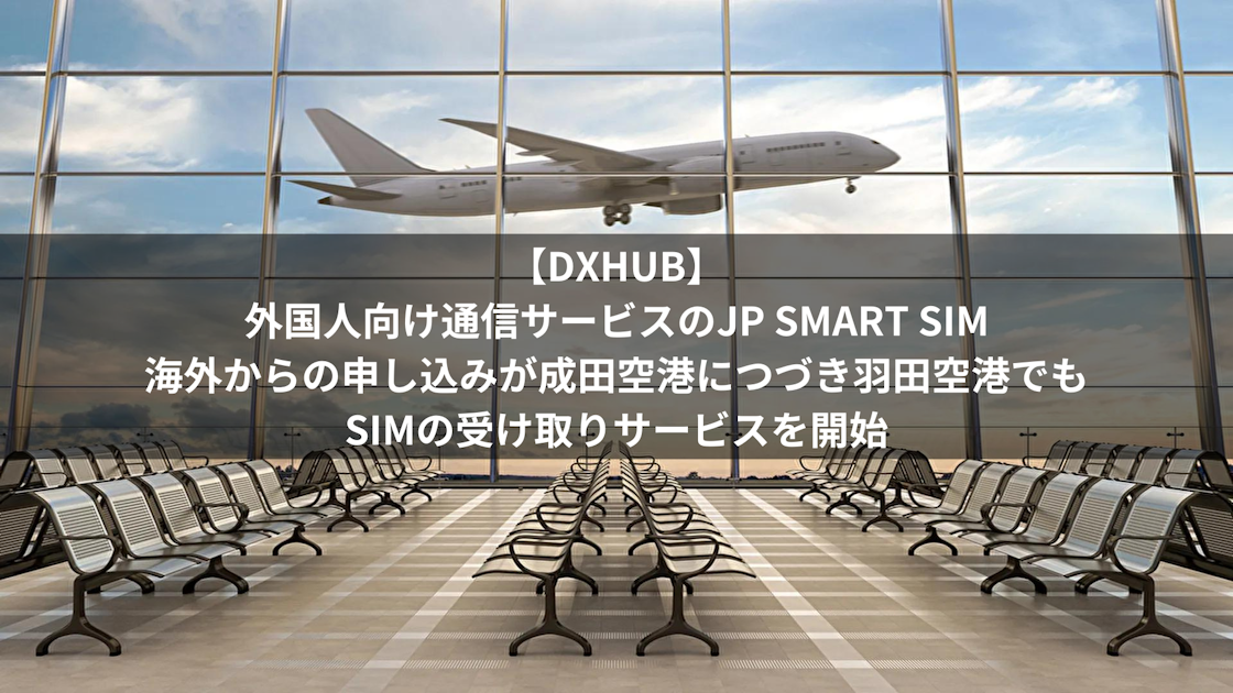 【DXHUB】外国人向け通信サービスのJP SMART SIM、海外からの申し込みが成田空港につづき羽田空港でもSIMの受け取りサービスを開始｜IoTBiz｜DXHUB株式会社